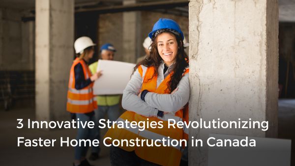 3 Smart Ways to Build Faster Home Construction in Canada